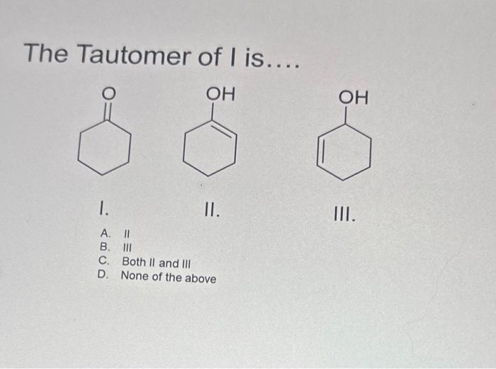 Solved The Tautomer of II is I. III. II. A. 1 B. I and III | Chegg.com