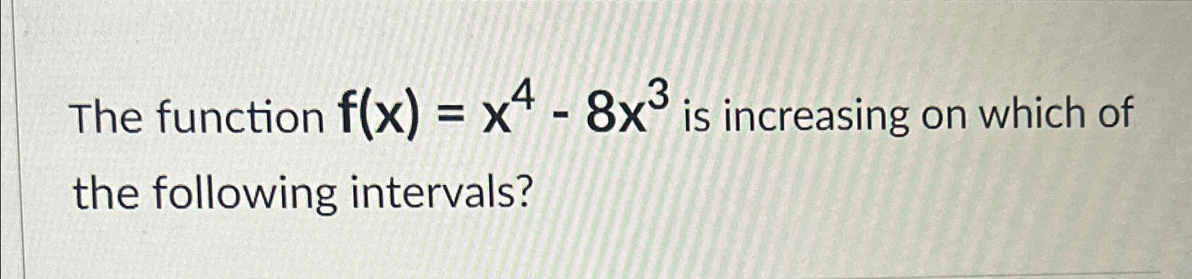 Solved The function f(x)=x4-8x3 ﻿is increasing on which of | Chegg.com