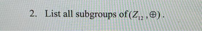 Solved 2. List all subgroups of (Z12,⊕). | Chegg.com