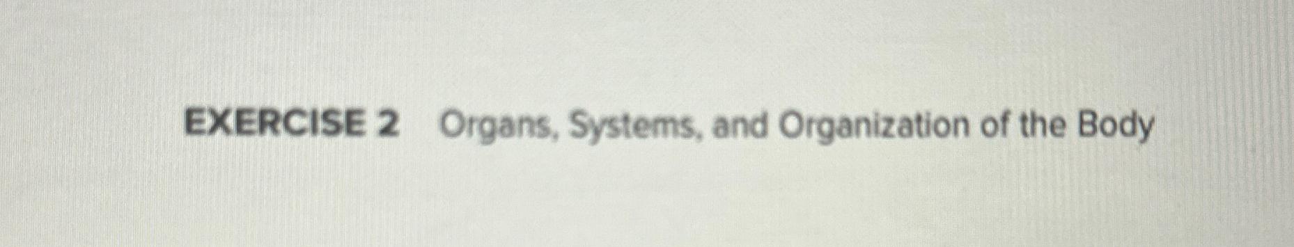 Solved EXERCISE 2 ﻿Organs, Systems, and Organization of the | Chegg.com