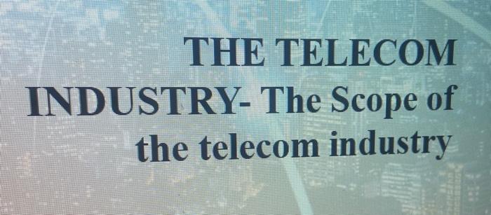 Solved THE TELECOM INDUSTRY- The Scope of the telecom | Chegg.com