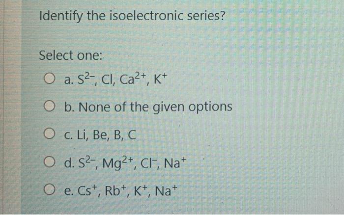 Solved Identify the isoelectronic series? Select one: O a. | Chegg.com
