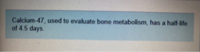 Solved Calcium-47. used to evaluate bone metabolism, has a | Chegg.com