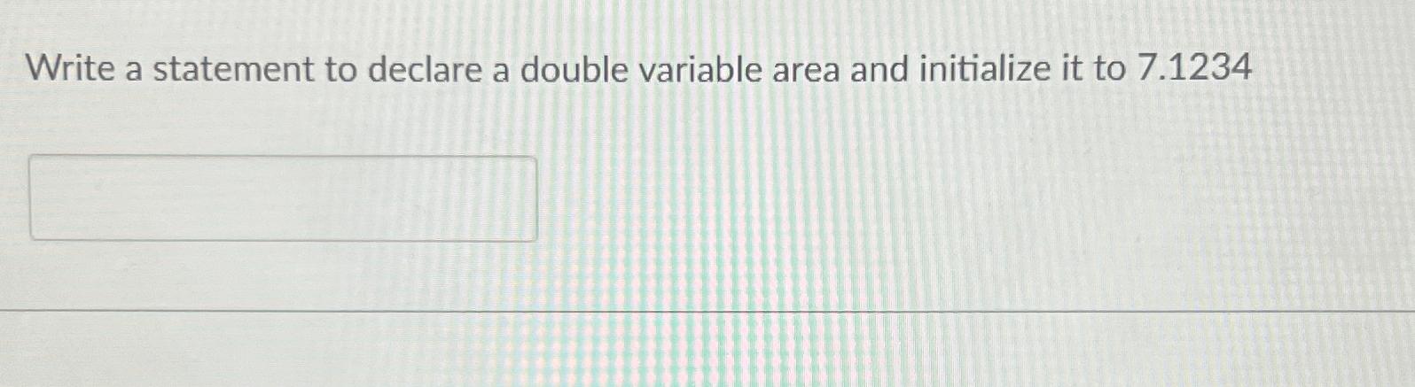 Solved Write a statement to declare a double variable area | Chegg.com