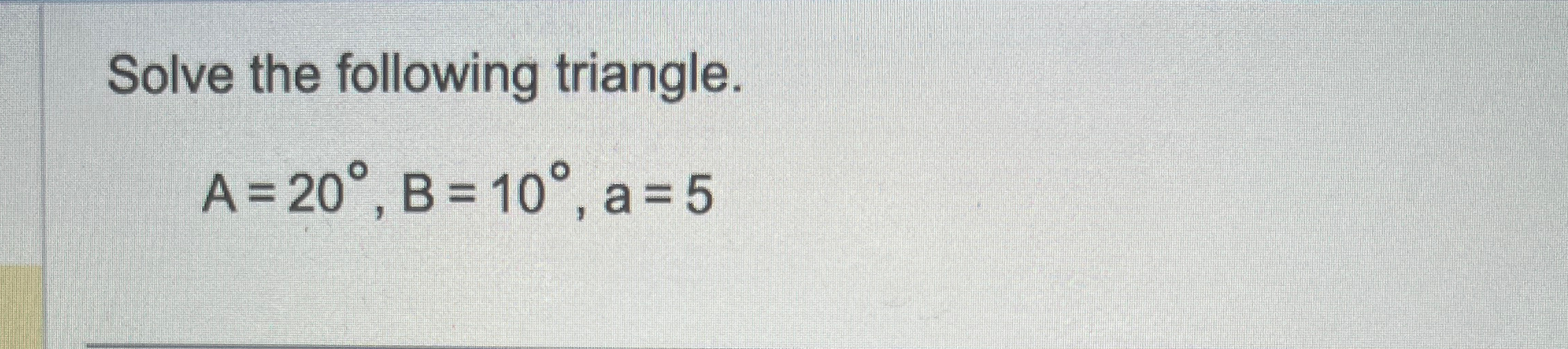 Solved Solve the following triangle.A=20°,B=10°,a=5 | Chegg.com