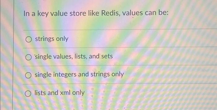 Solved In a key value store like Redis, values can be: O | Chegg.com