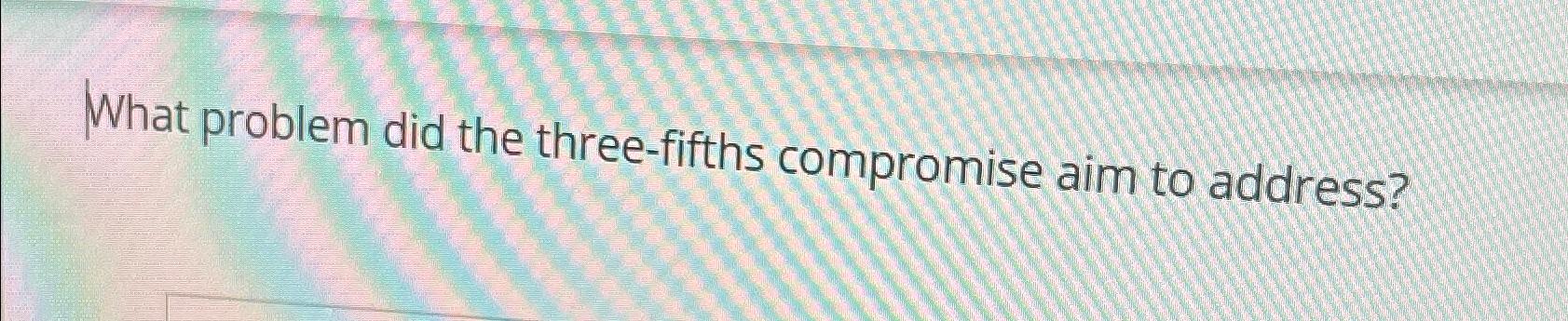 Solved What problem did the three-fifths compromise aim to | Chegg.com