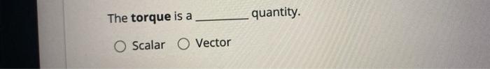 Solved The torque is a quantity. O Scalar O Vector The | Chegg.com