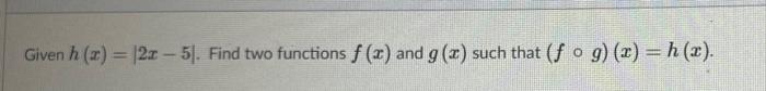 Solved Given h (x) = 2x - 5]. Find two functions f (x) and | Chegg.com