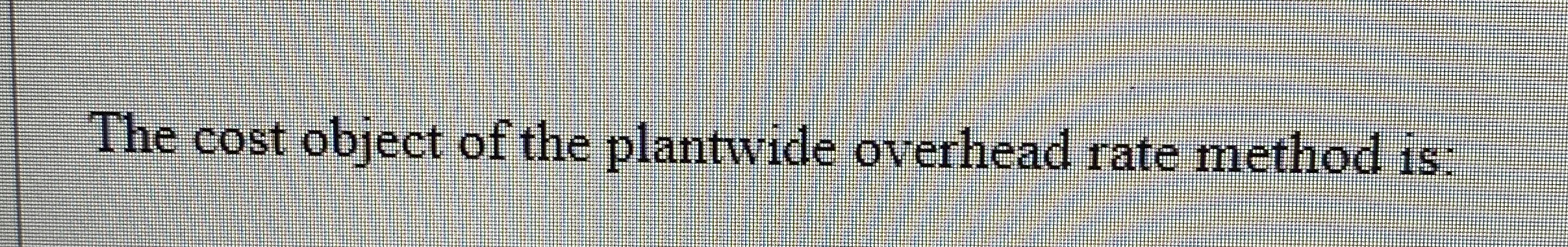 Solved The cost object of the plantwide overhead rate method | Chegg.com