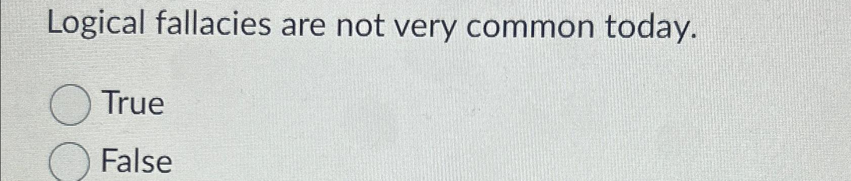 Solved Logical fallacies are not very common today.TrueFalse | Chegg.com