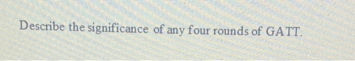 Describe the significance of any four rounds of GATT. | Chegg.com