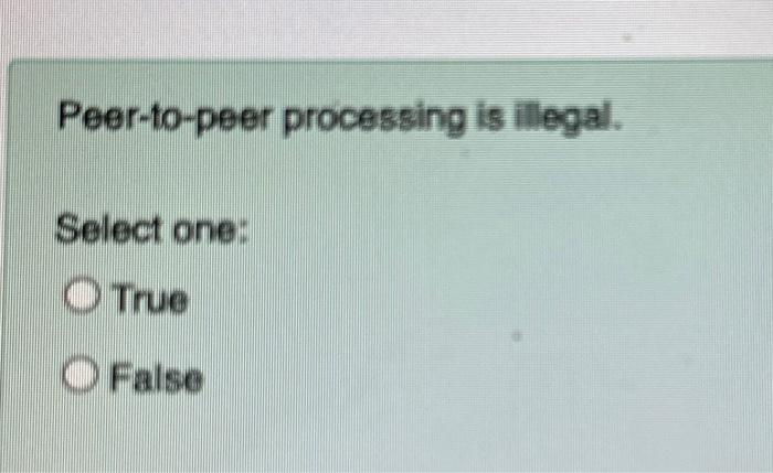 Solved Peer-to-peer processing is illegal. Select one: True | Chegg.com