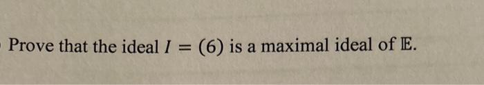 Solved Prove that the ideal I=(6) is a maximal ideal of E. | Chegg.com