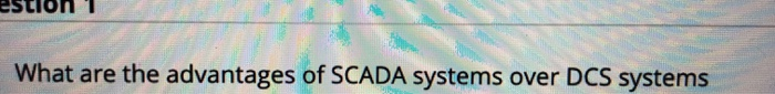 Solved What are the advantages of SCADA systems over DCS | Chegg.com