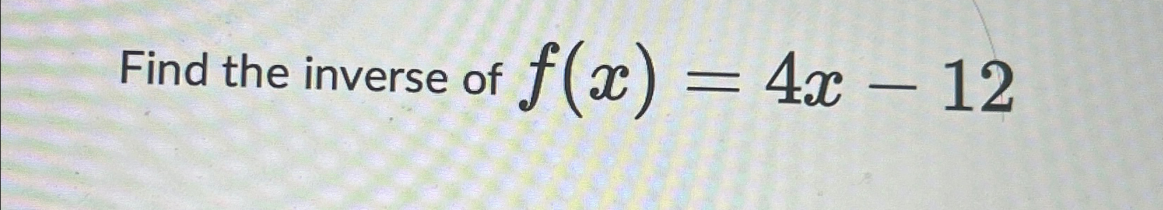 Solved Find the inverse of f(x)=4x-12 | Chegg.com