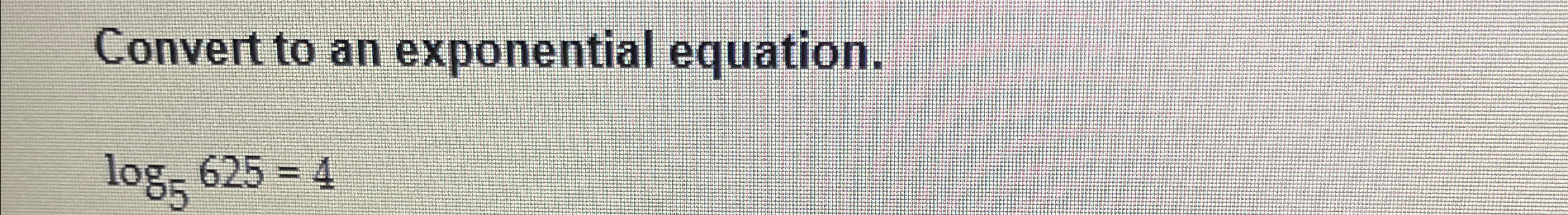 Solved Convert to an exponential equation.log5625=4 | Chegg.com
