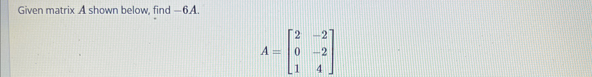 Solved Given matrix A shown below, find -6A.A=[2-20-214] | Chegg.com