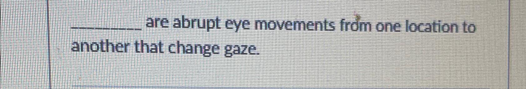 Solved are abrupt eye movements from one location to another | Chegg.com