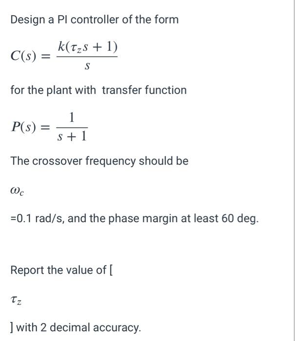 Solved Design a PI controller of the form C(s)=sk(τzs+1) for | Chegg.com