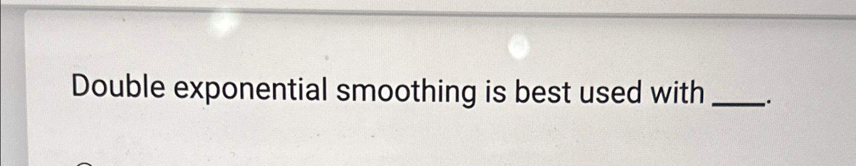 Solved Double exponential smoothing is best used with | Chegg.com