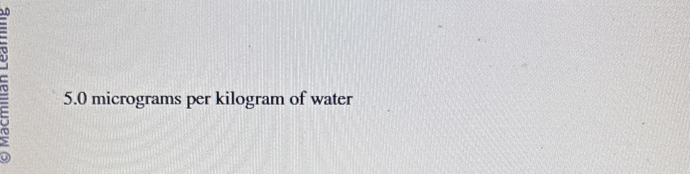 Solved 5.0 ﻿micrograms per kilogram of water | Chegg.com