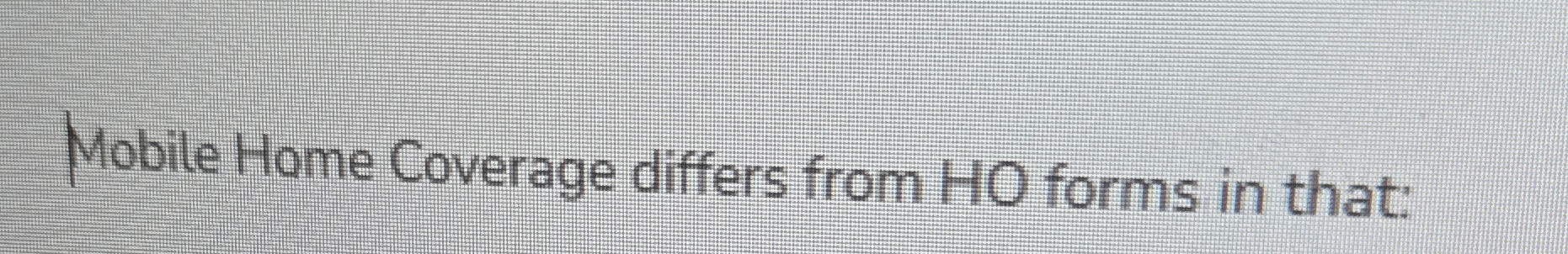 Mobile Home Coverage differs from HO ﻿forms in that: | Chegg.com