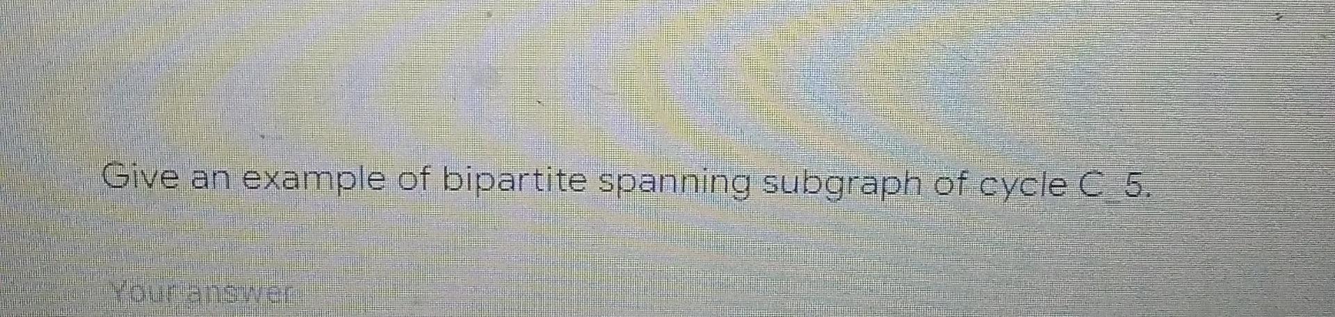 Solved Give an example of bipartite spanning subgraph of | Chegg.com
