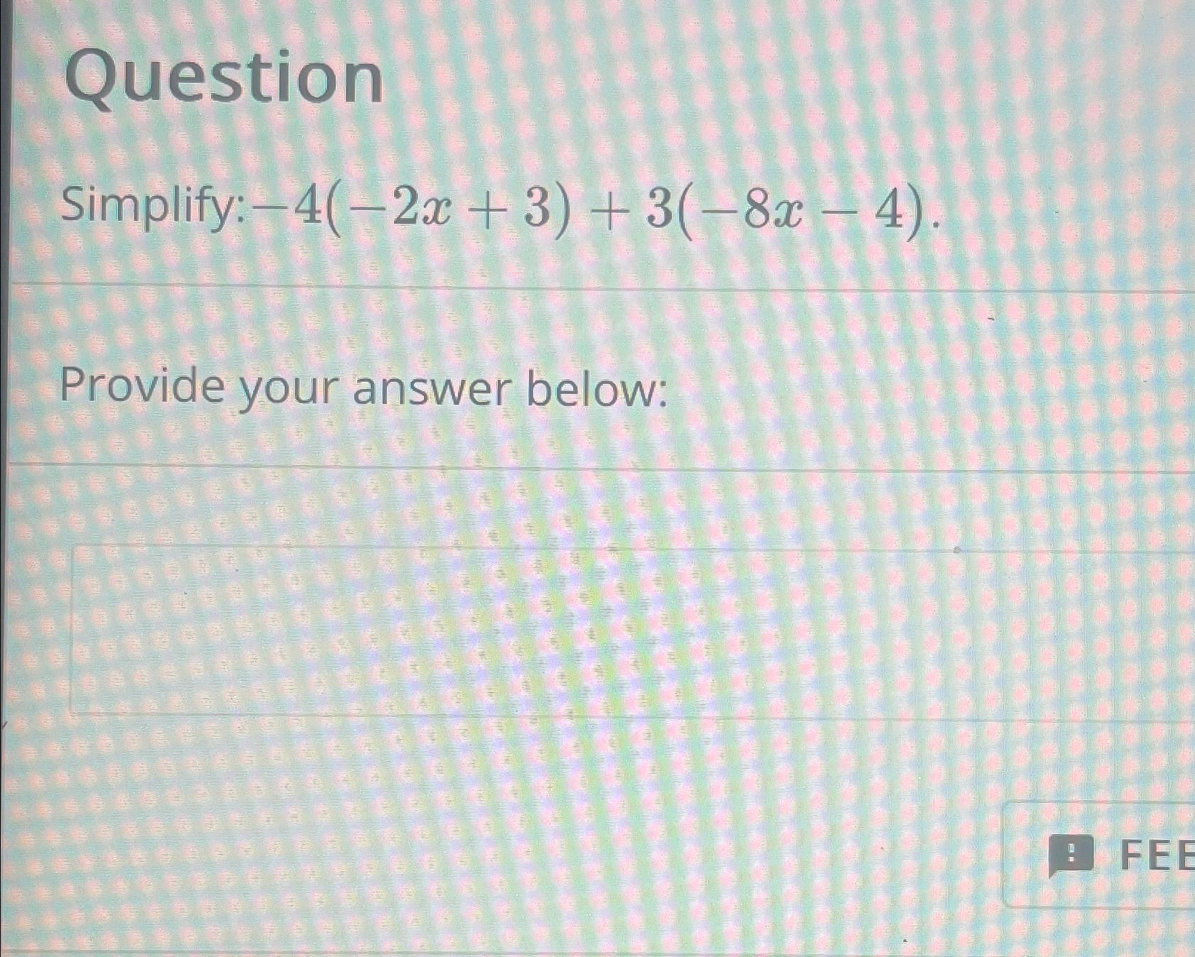 Solved QuestionSimplify: -4(-2x+3)+3(-8x-4).Provide your | Chegg.com Solved QuestionSimplify: -4(-2x+3)+3(-8x-4).Provide your | Chegg.com