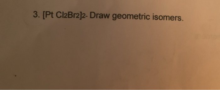 Solved 3. [Pt Cl2Br2]2- Draw geometric isomers. | Chegg.com