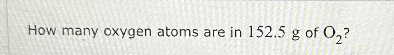 Solved How many oxygen atoms are in 152.5gg ﻿of O2 ? | Chegg.com