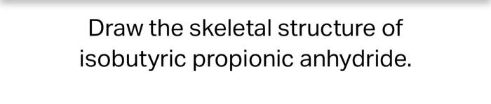 Solved Draw the skeletal structure of isobutyric propionic | Chegg.com