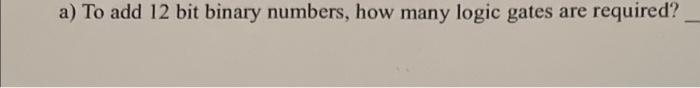 Solved a) To add 12 bit binary numbers, how many logic gates | Chegg.com