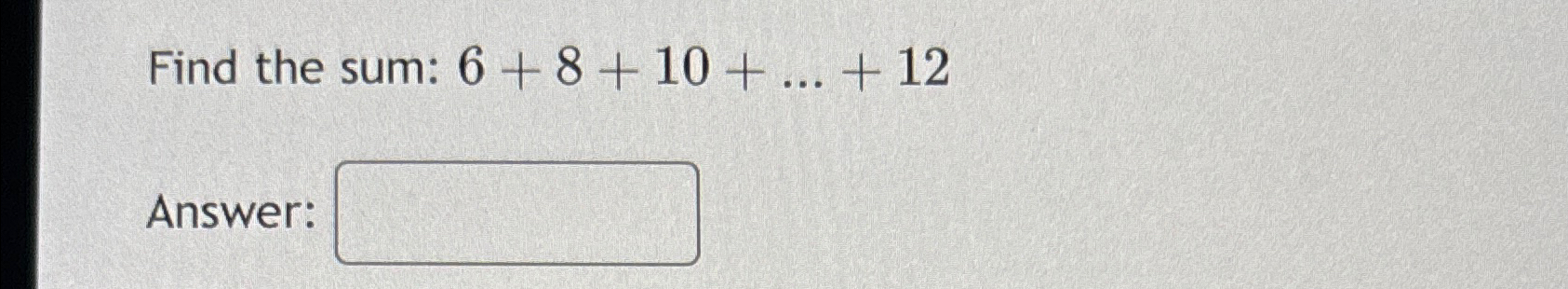 Solved Find the sum: 6+8+10+dots+12Answer: | Chegg.com