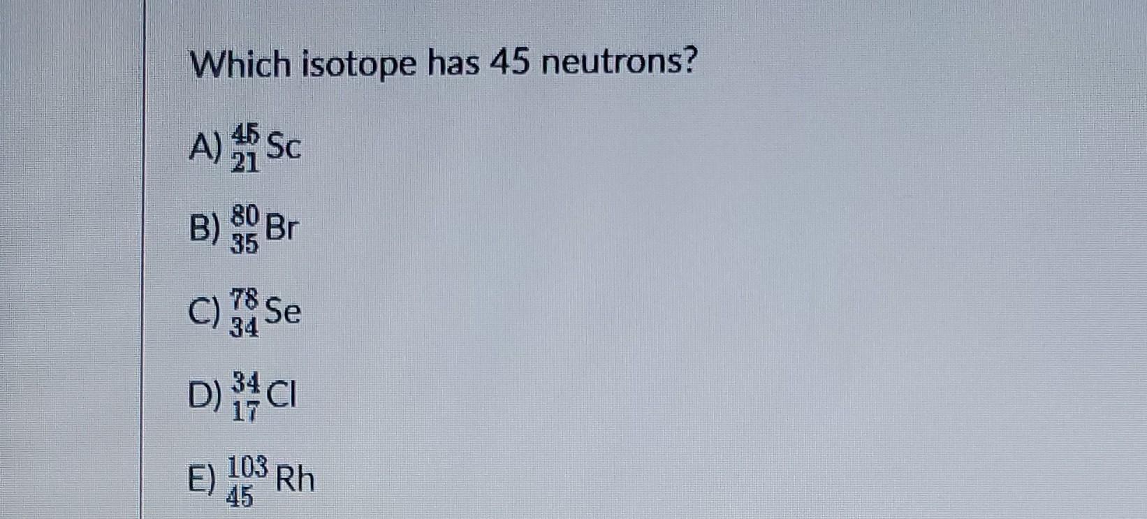 Solved Which isotope has 45 neutrons? Sc A) SC B) SBI ) Br | Chegg.com