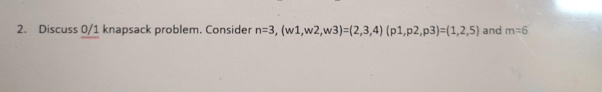 Solved 2. Discuss 0/1 knapsack problem. Consider n=3, (w1, | Chegg.com
