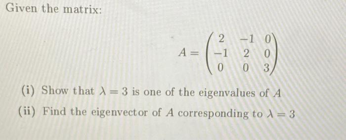 Solved Given the matrix: A = 2 -1 0 -1 TNO 0 0 3 (i) Show | Chegg.com