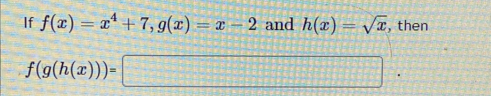 Solved If f(x)=x4+7,g(x)=x-2 ﻿and h(x)=x2, ﻿thenf(g(h(x)))= | Chegg.com