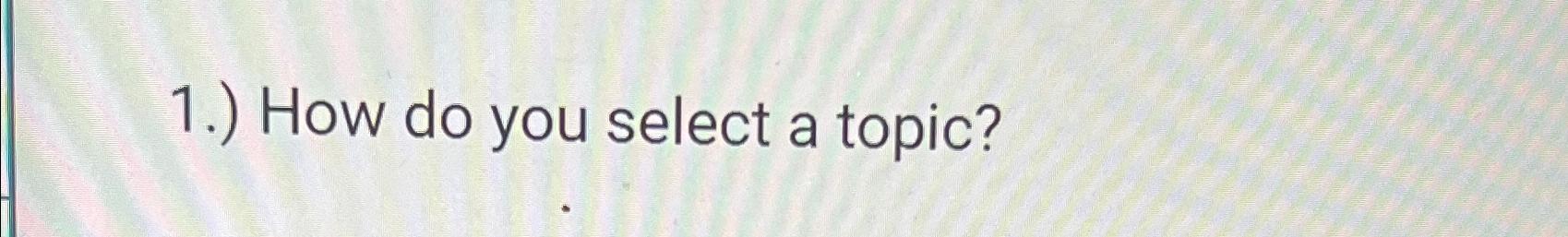 Solved 1.) ﻿How do you select a topic? | Chegg.com