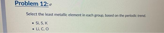 Solved Problem 12: Select the least metallic element in each | Chegg.com