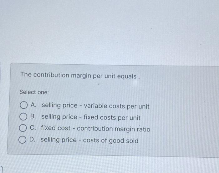 Solved The contribution margin per unit equals. Select one: | Chegg.com