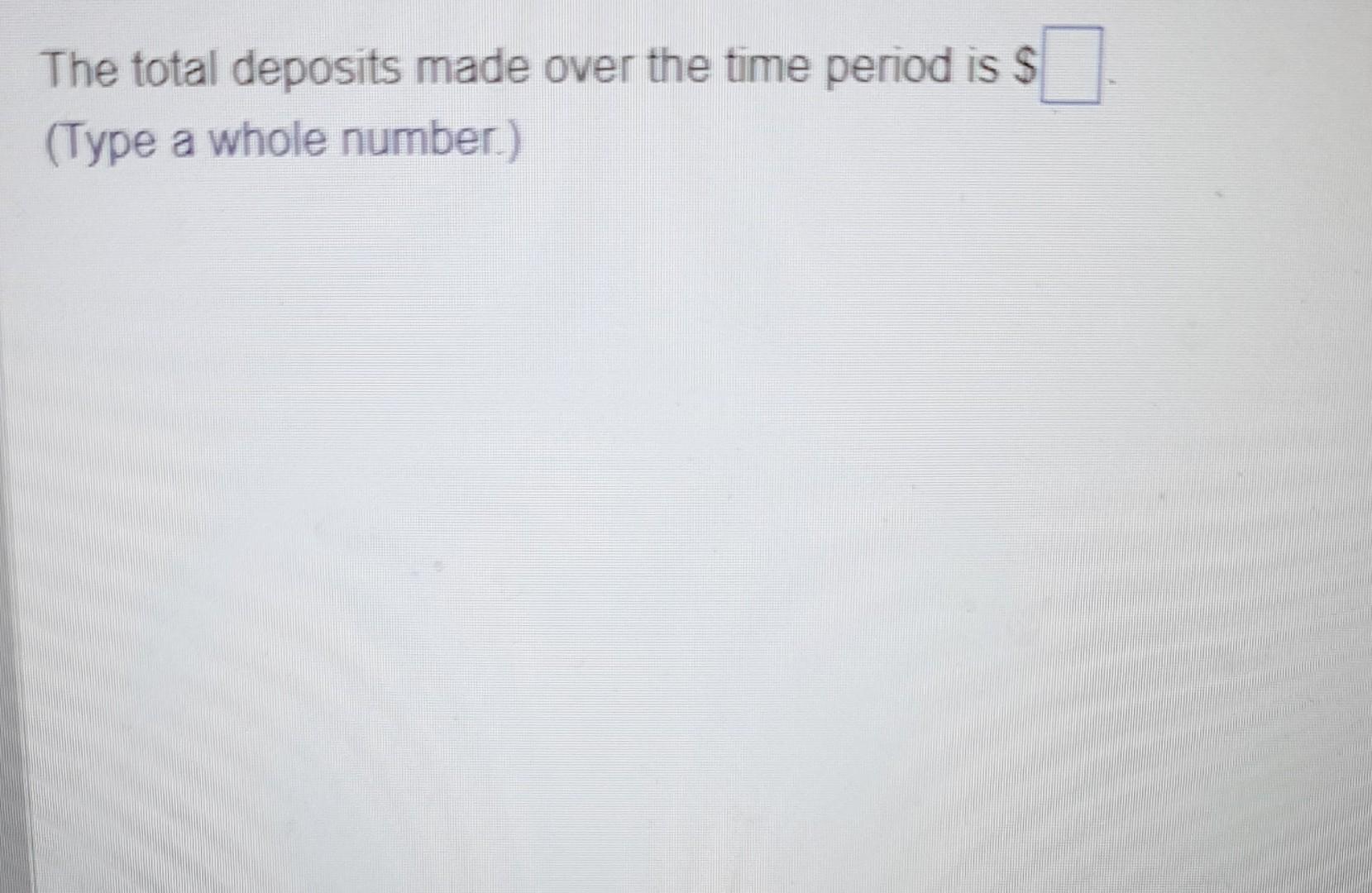 Solved The total deposits made over the time period is $ | Chegg.com