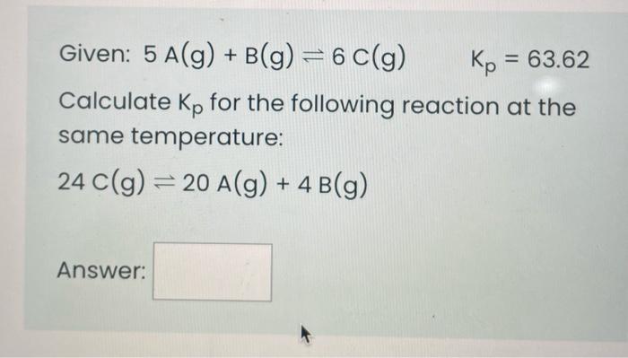 Solved Given: 5 A( g)+B(g)⇌6c(g)Kp=63.62 Calculate Kp for | Chegg.com