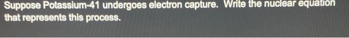 Solved Suppose Potassium-41 undergoes electron capture. | Chegg.com