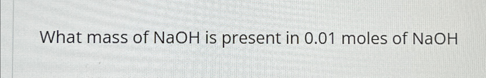 Solved What mass of NaOH is present in 0.01 ﻿moles of NaOH | Chegg.com