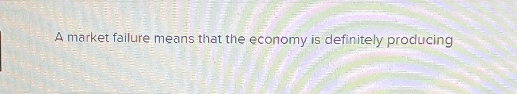 Solved A market failure means that the economy is definitely | Chegg.com