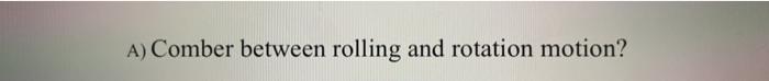 Solved A) Comber between rolling and rotation motion? | Chegg.com