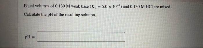 Solved Equal volumes of 0.130 M weak base (Kb = 5.0 x 10-) | Chegg.com