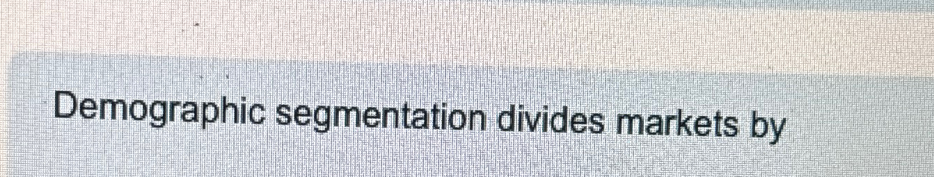 Solved Demographic segmentation divides markets by | Chegg.com