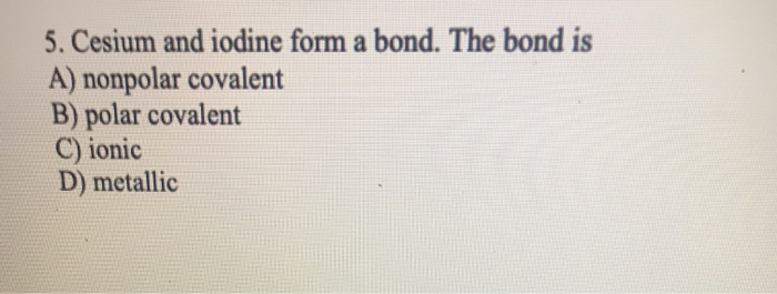 Solved 5. Cesium and iodine form a bond. The bond is A) | Chegg.com